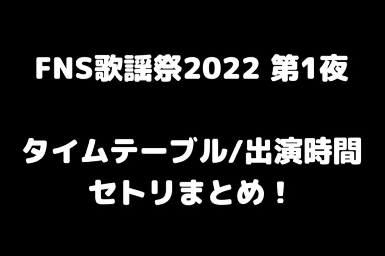 FNS歌謡祭2022第1夜タイムテーブル（出演時間）セトリまとめ！